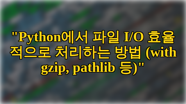 Python에서 파일 I/O 효율적으로 처리하는 방법 (with gzip, pathlib 등)